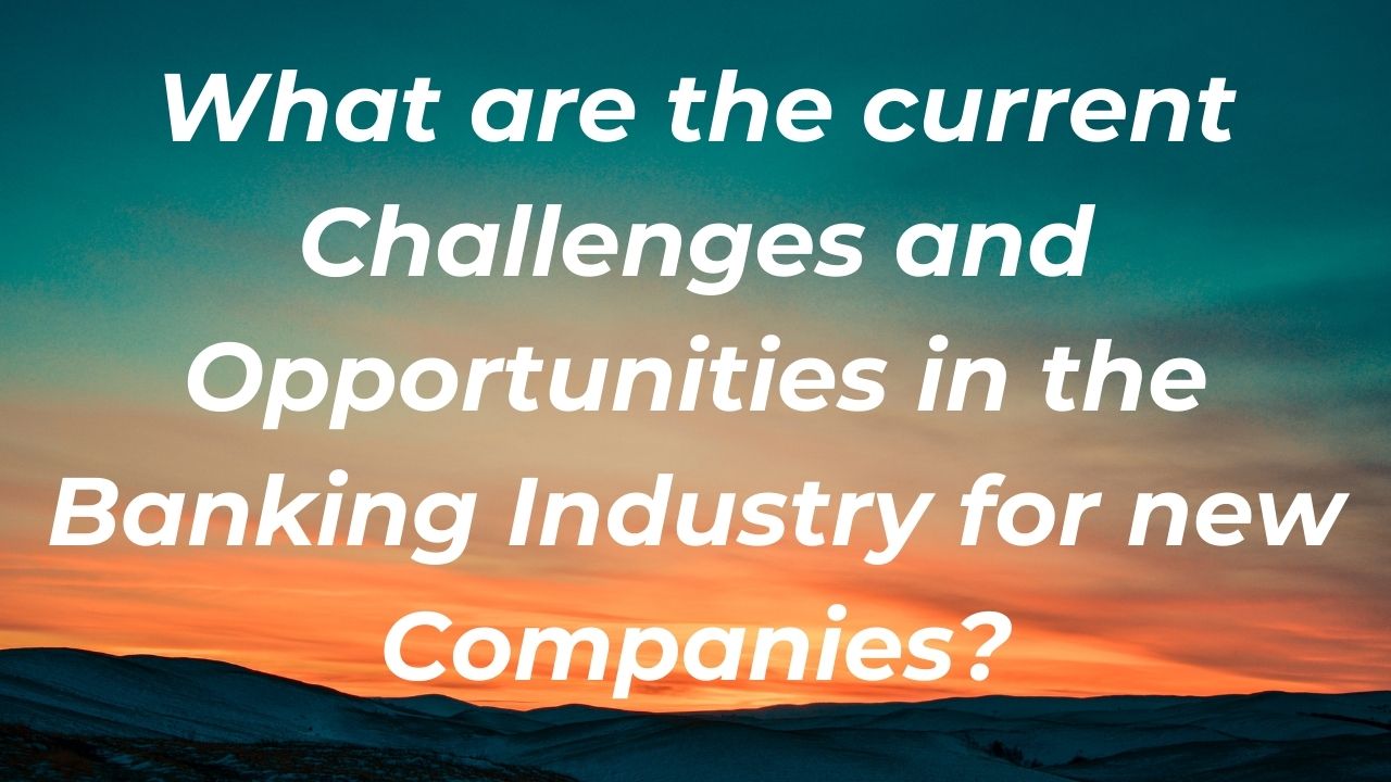 Banking Unveiled: Current Challenges And Opportunities For New Entrants