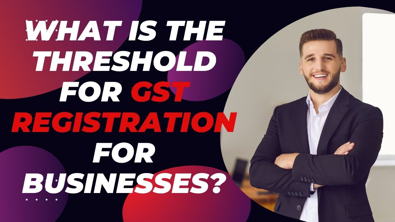 GST Registration Threshold: When Do You Need To Register?