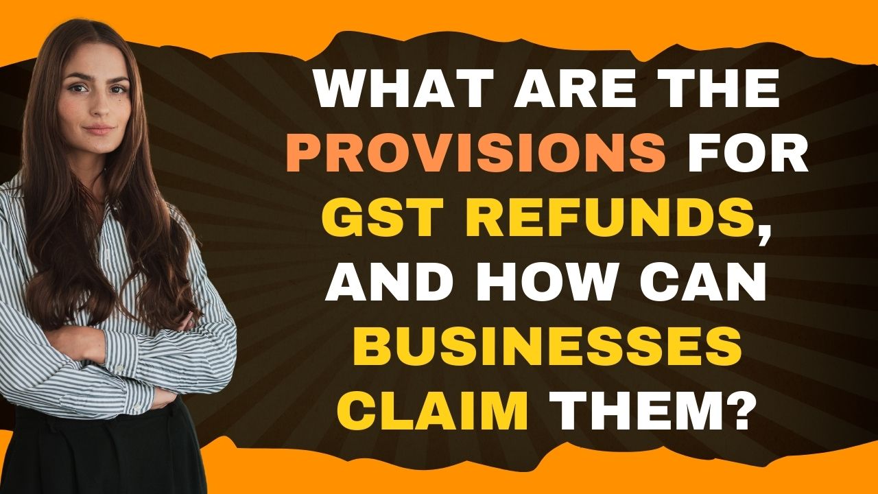 GST Refunds: Provisions And Claim Process For Businesses